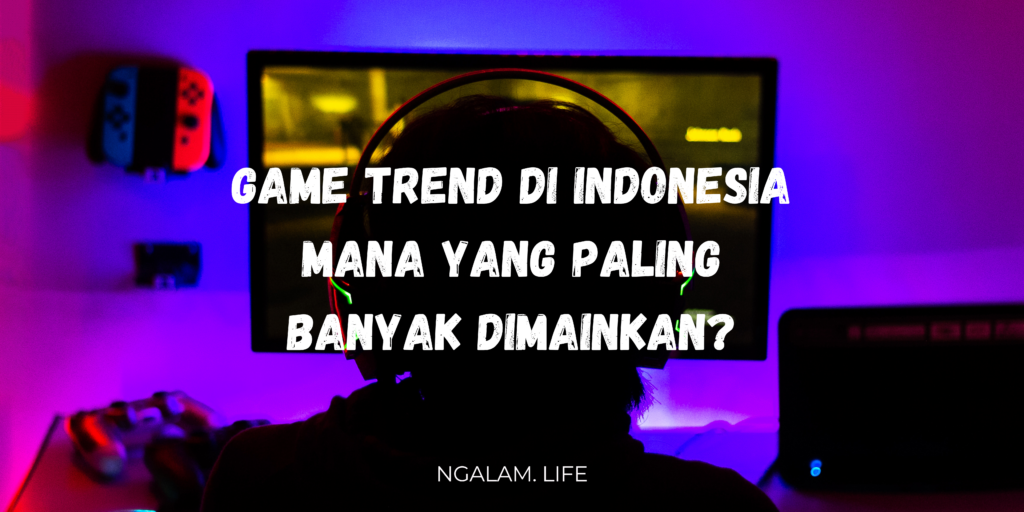 Game Trend di Indonesia Mana yang Paling Banyak Dimainkan? • Ngalam Life